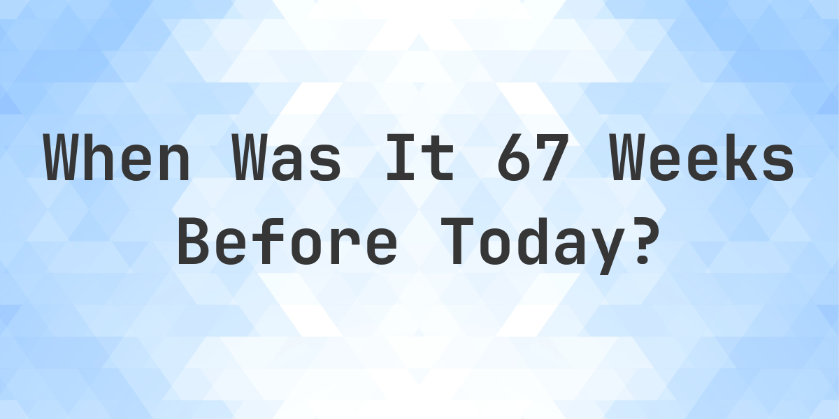What Day Was It 67 Weeks Ago From Today? - Calculatio