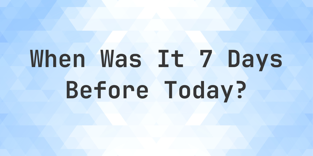 What Day Was It 7 Days Ago From Today? - Calculatio