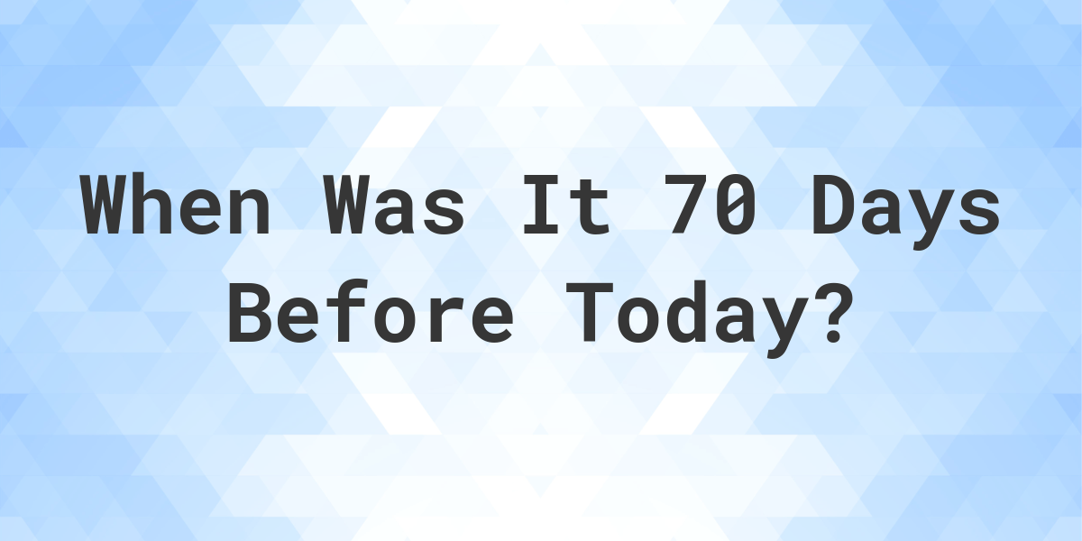 What Day Was It 70 Days Ago From Today? - Calculatio
