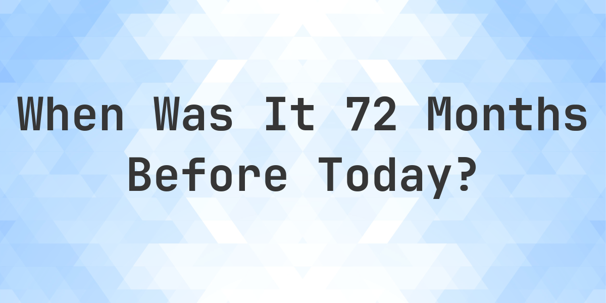What Day Was It 72 Months Ago From Today? - Calculatio