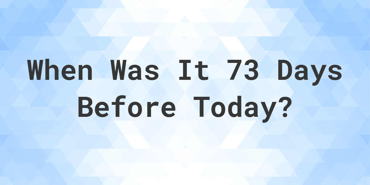 What Day Was It 73 Days Ago From Today? - Calculatio