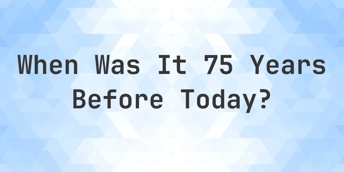 What Day Was It 75 Years Ago From Today? - Calculatio