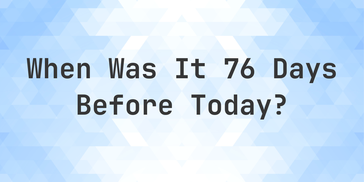 What Day Was It 76 Days Ago From Today? - Calculatio