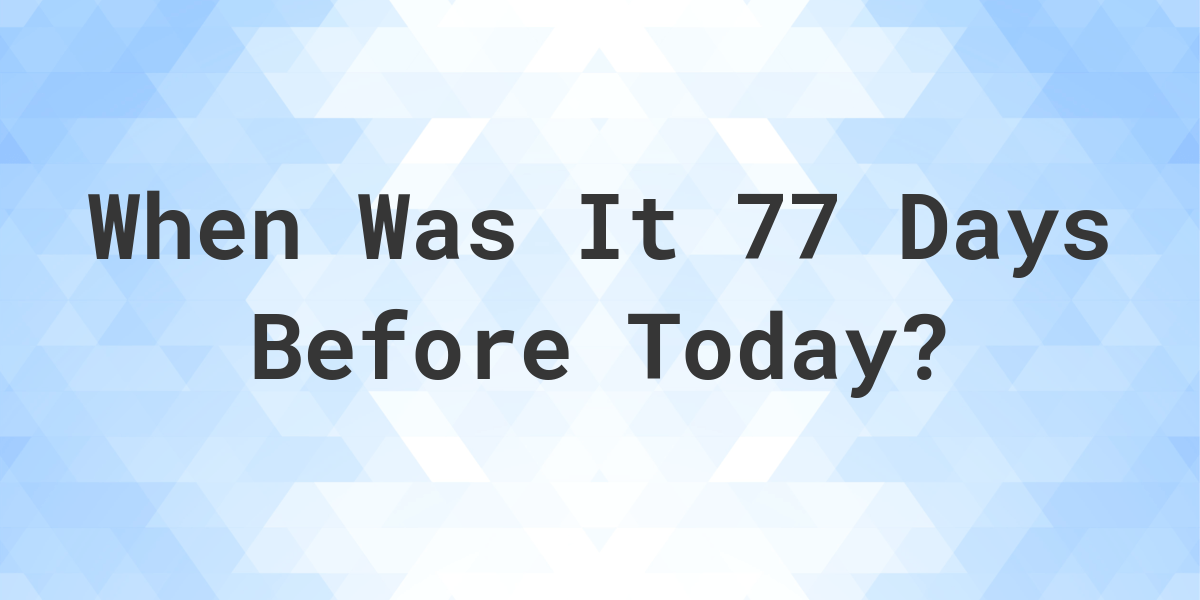 What Day Was It 77 Days Ago From Today? - Calculatio