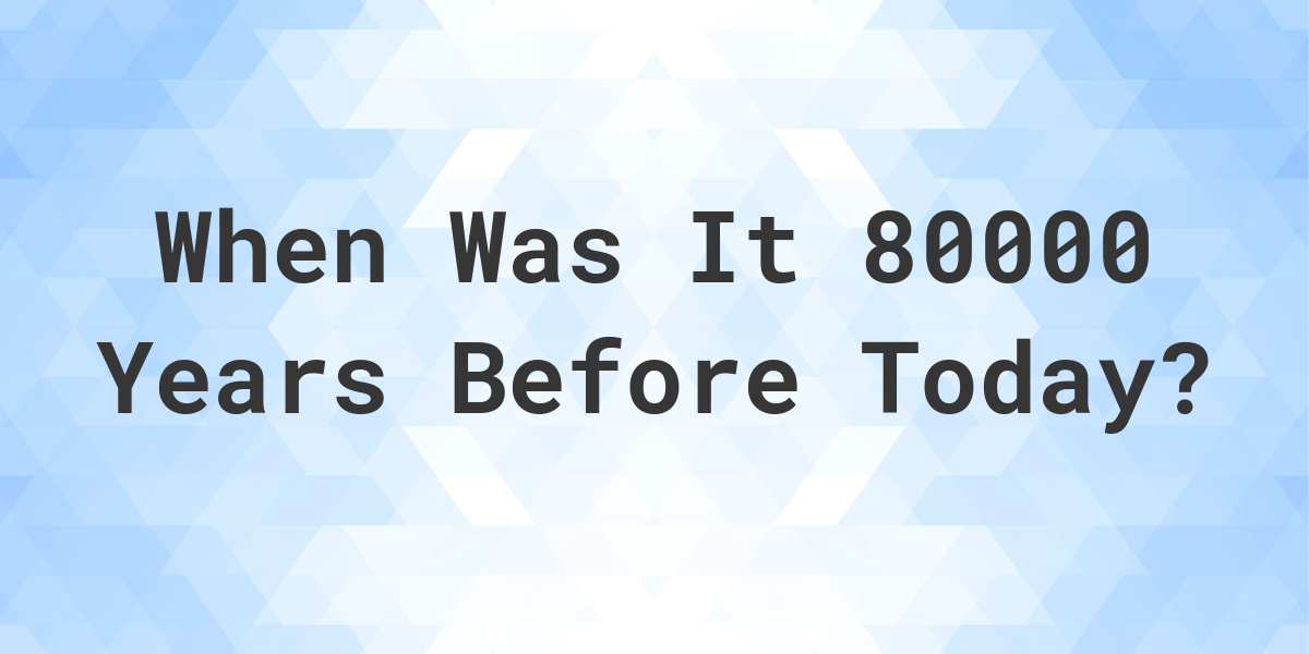 What Day Was It 80000 Years Ago From Today? - Calculatio