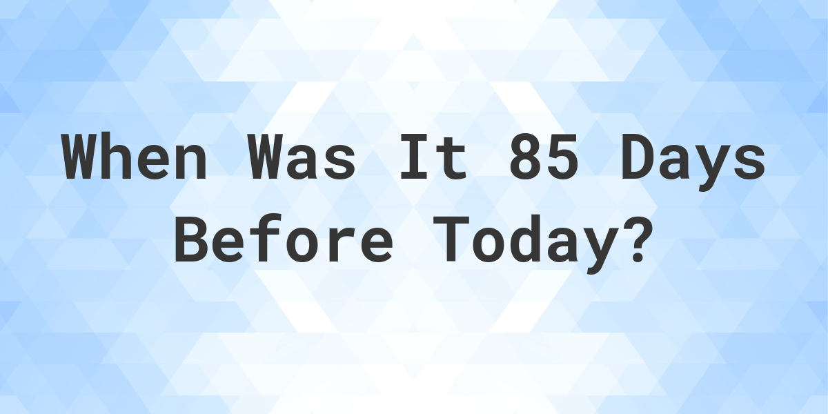 What Day Was It 85 Days Ago From Today? - Calculatio