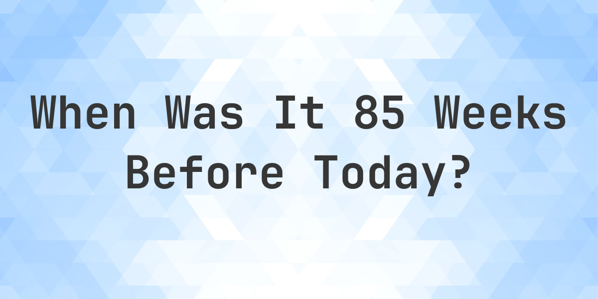 What Day Was It 85 Weeks Ago From Today? - Calculatio
