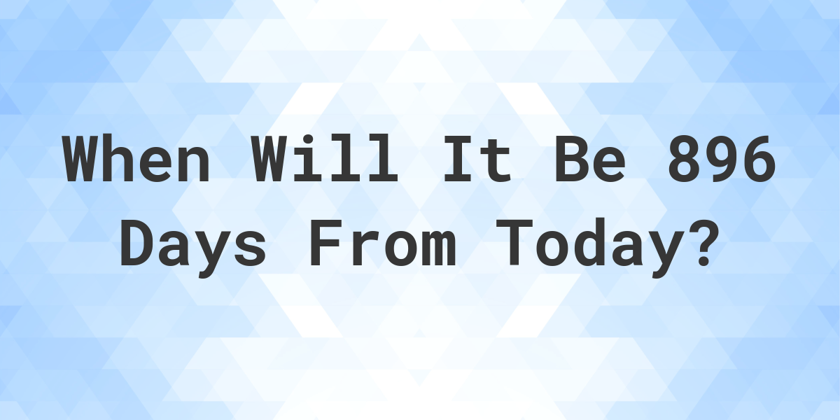 What is 896 Days From Today? - Calculatio