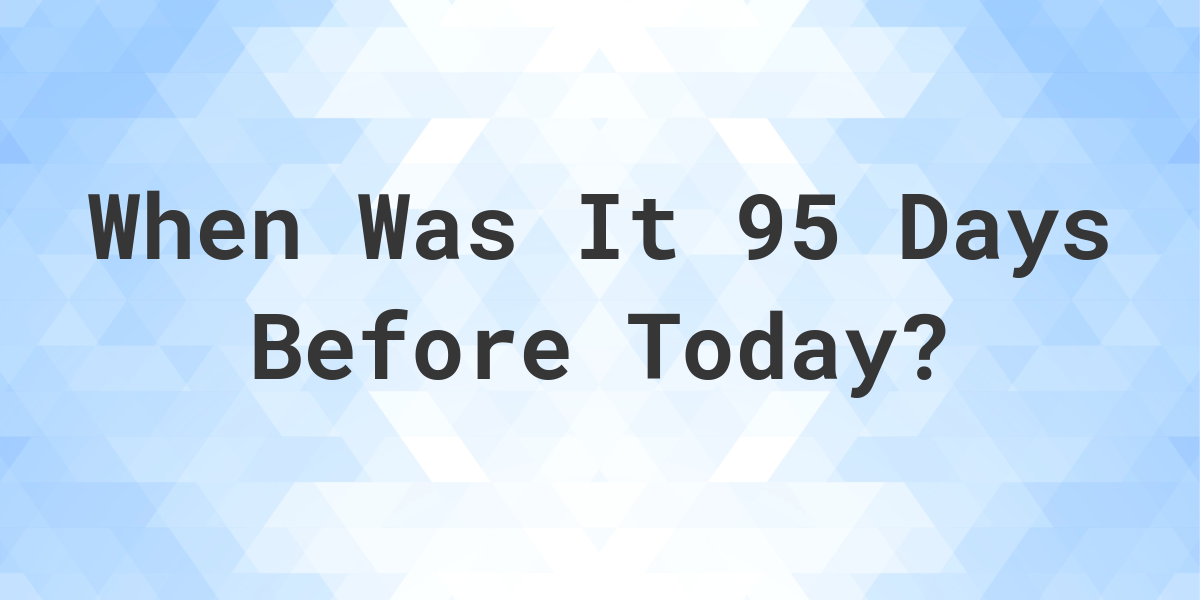 What Day Was It 95 Days Ago From Today? - Calculatio