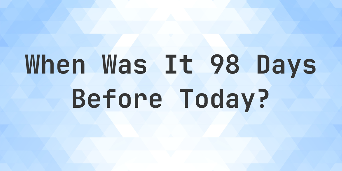 What Day Was It 98 Days Ago From Today? - Calculatio