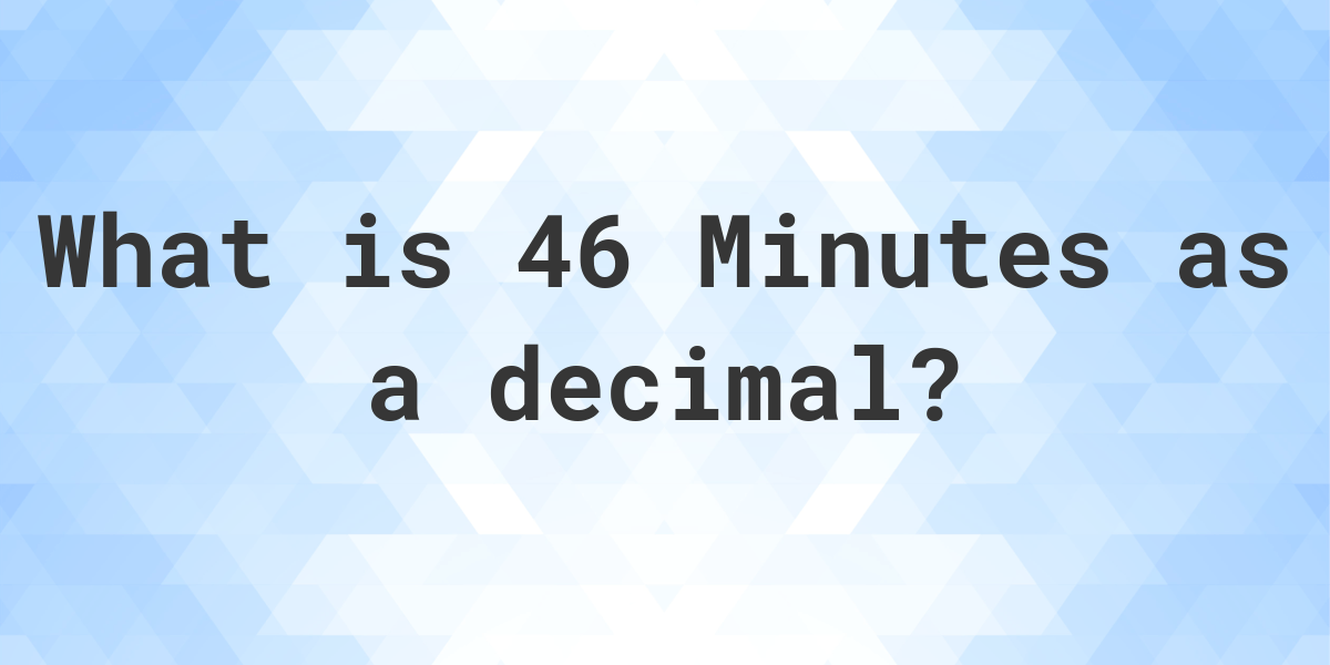 What is 46 Minutes in Decimal? - Calculatio