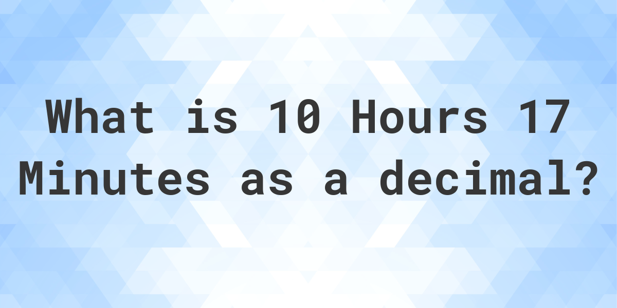 What is 10 Hours 17 Minutes in Decimal? - Calculatio