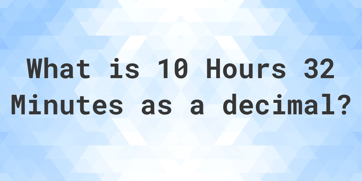 What is 10 Hours 32 Minutes in Decimal? - Calculatio