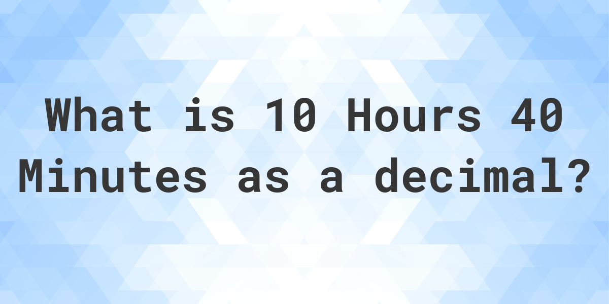 What is 10 Hours 40 Minutes in Decimal? - Calculatio
