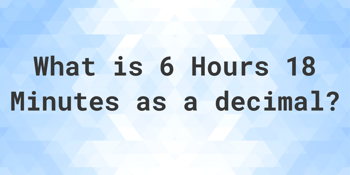 What is 6 Hours 18 Minutes in Decimal? - Calculatio