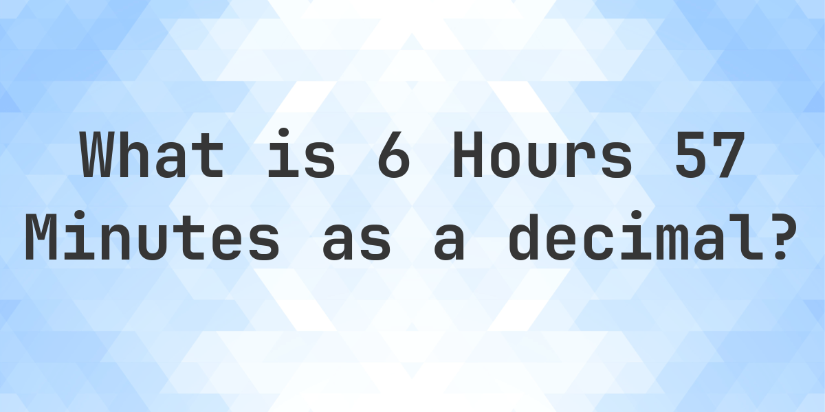 What is 6 Hours 57 Minutes in Decimal? - Calculatio