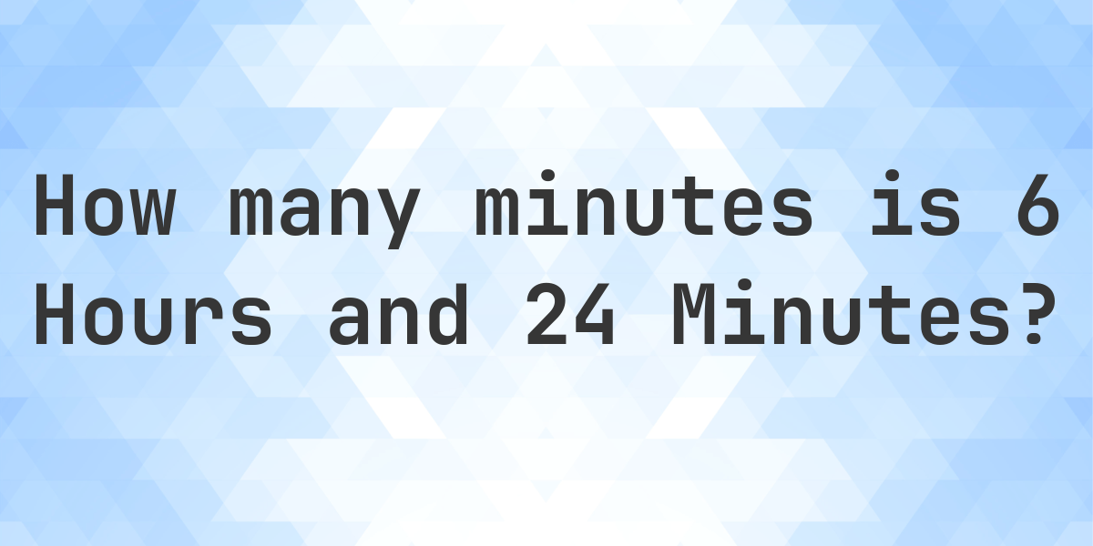 What is 6 Hours 24 Minutes in Minutes? - Calculatio