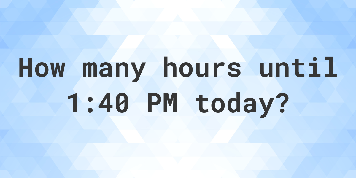 How long until 1:40 PM? - Calculatio