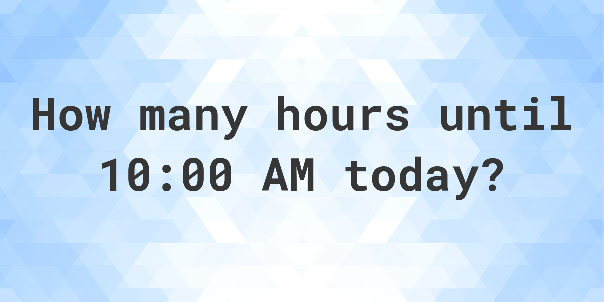 How long until 10:00 AM? - Calculatio