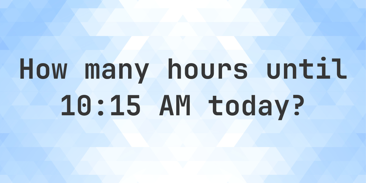 How long until 10:15 AM? - Calculatio