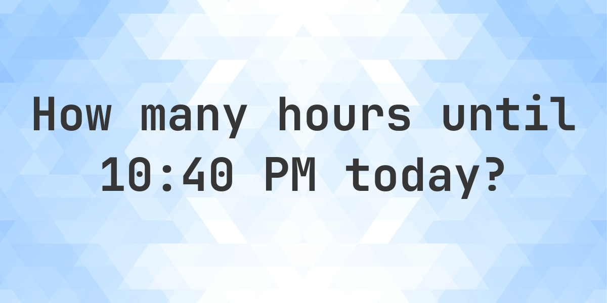 How long until 10:40 PM? - Calculatio