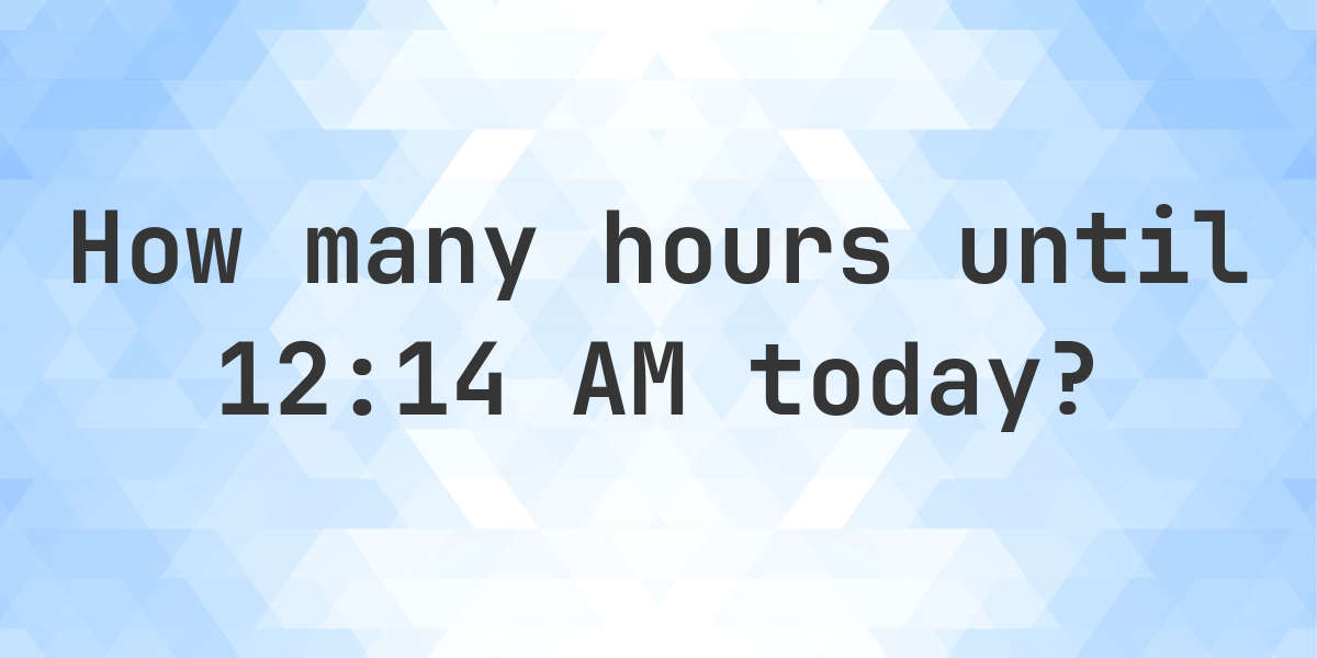 How long until 12:14 AM? - Calculatio