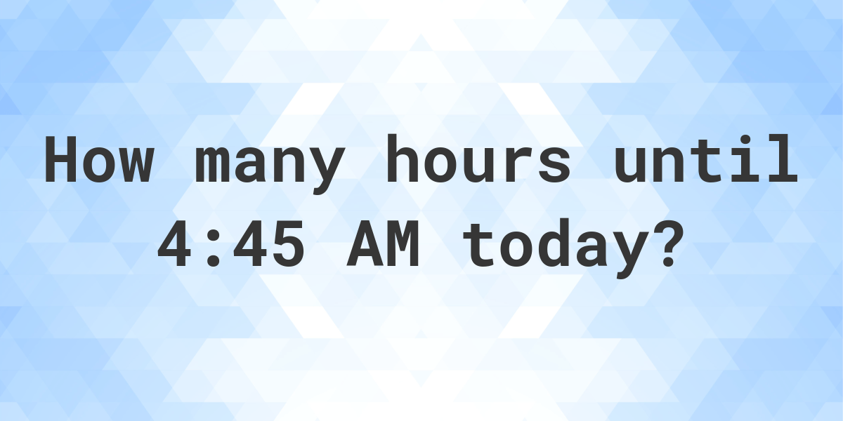 How long until 4:45 AM? - Calculatio