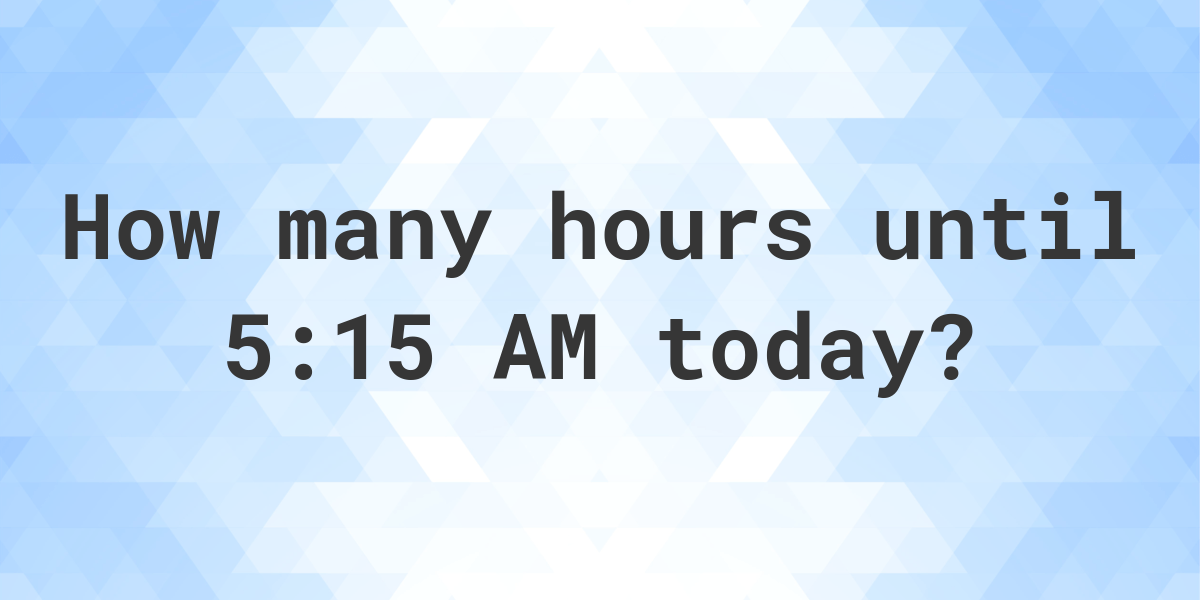 How long until 5:15 AM? - Calculatio