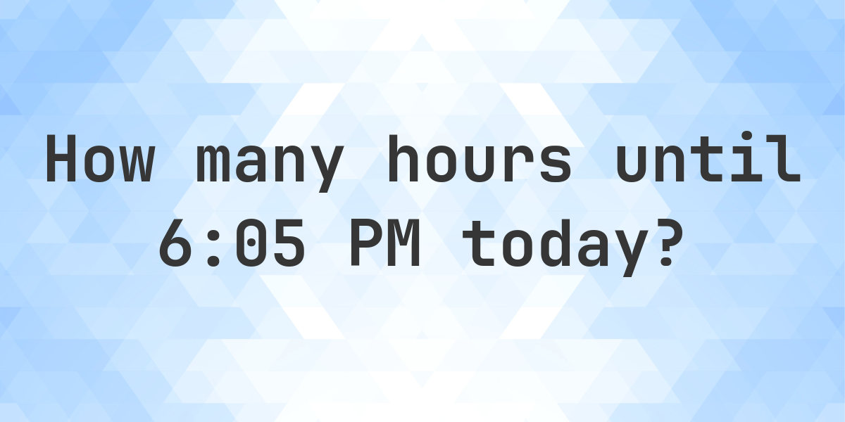 How long until 6:05 PM? - Calculatio