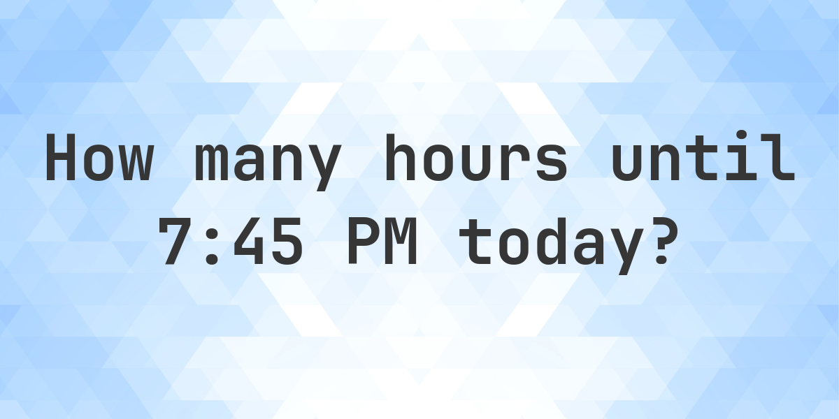 How long until 7:45 PM? - Calculatio