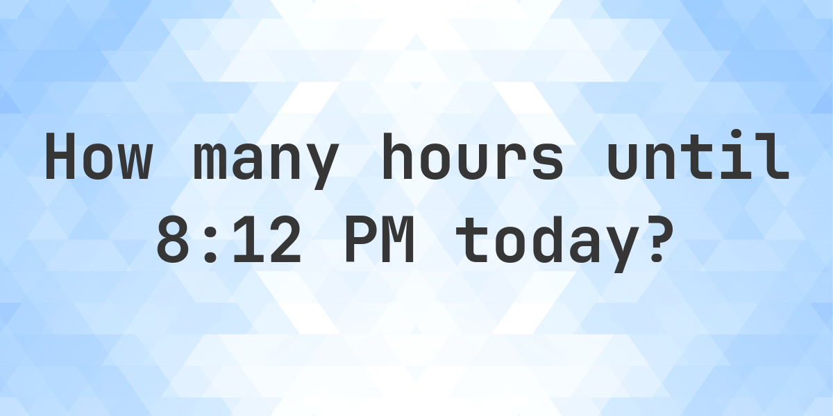 How long until 8:12 PM? - Calculatio