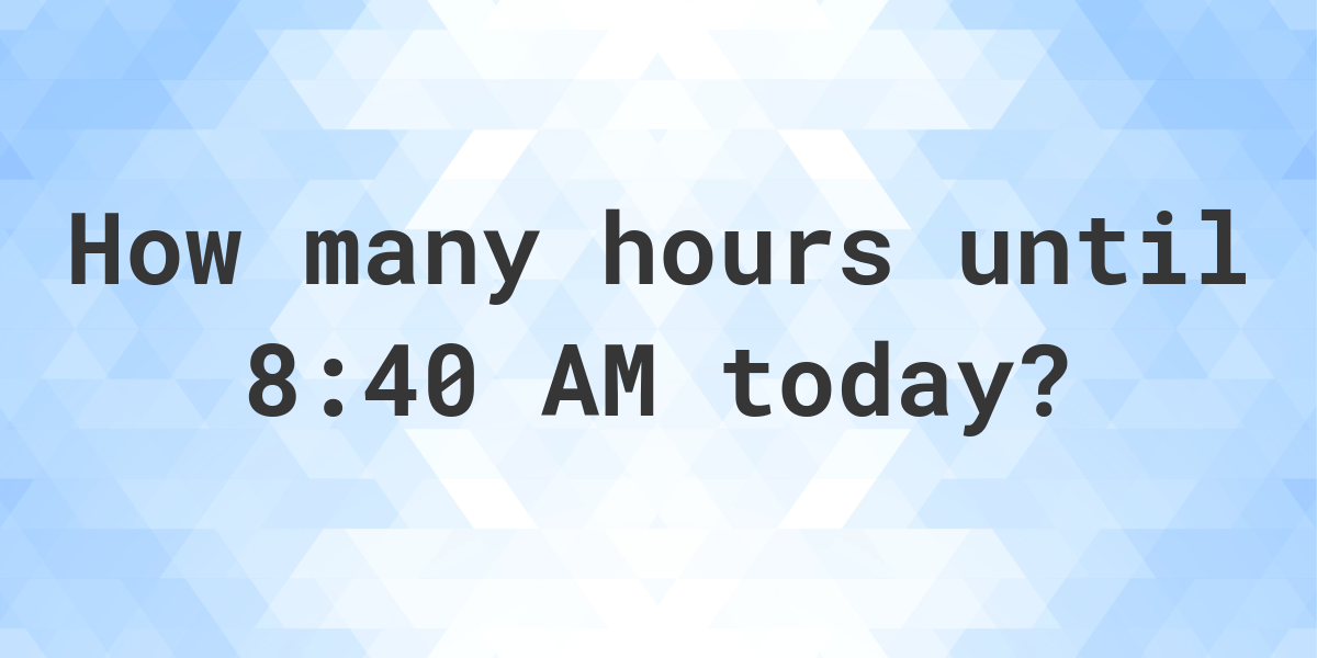How long until 8:40 AM? - Calculatio