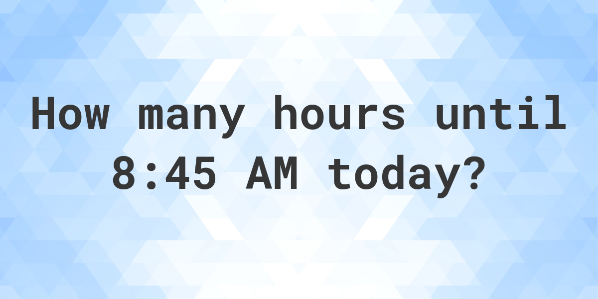 How long until 8:45 AM? - Calculatio