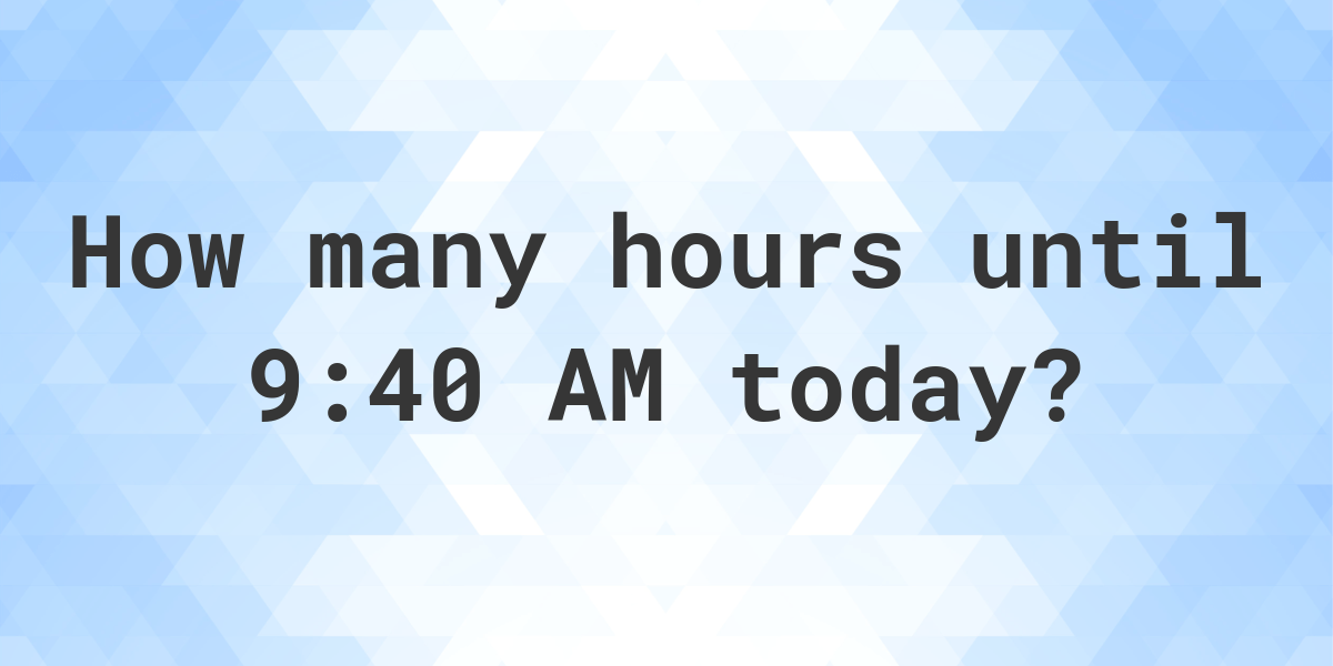 How long until 9:40 AM? - Calculatio