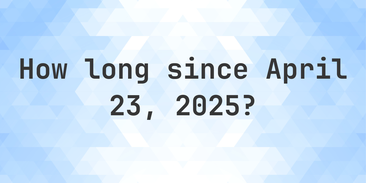 How Many Days Ago Was April 23, 2025? - Calculatio