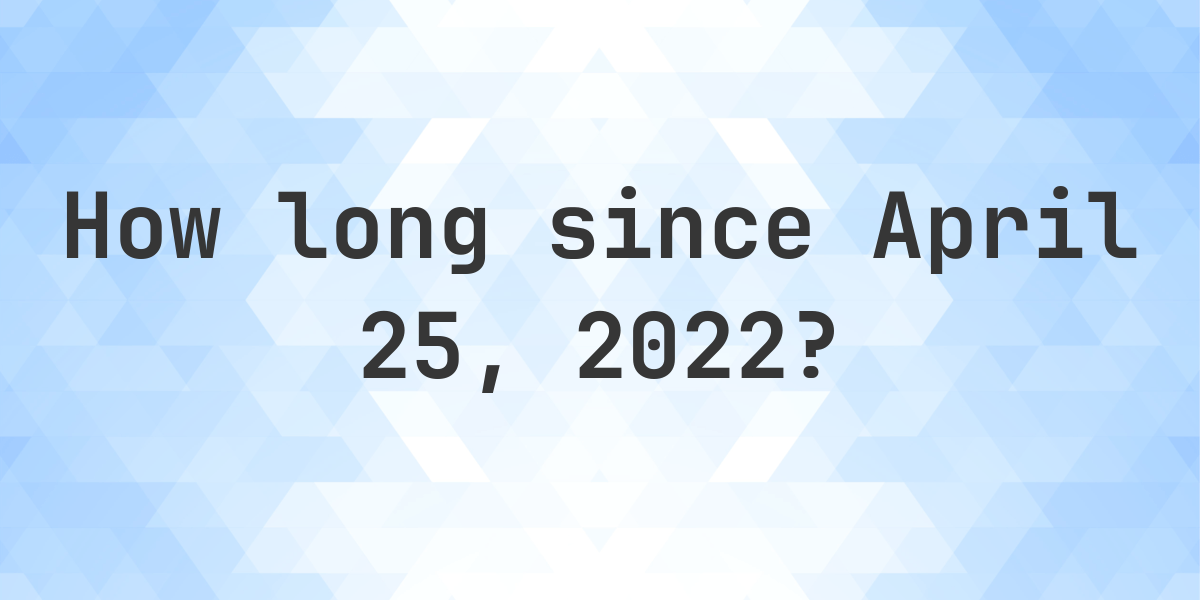 How Many Days Ago Was April 25, 2022? - Calculatio