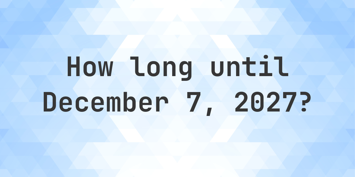 How Many Days Until December 7, 2027? - Calculatio