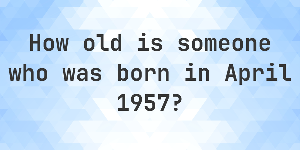 Age Calculator - How Old Am I If Born in April 1957 - Calculatio