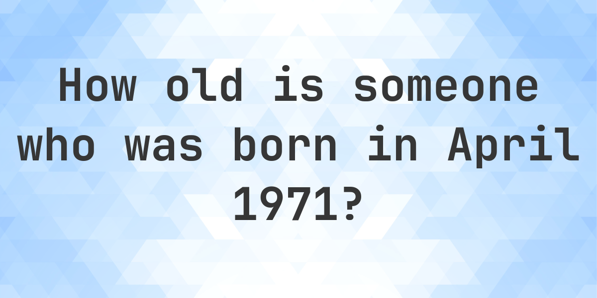 Age Calculator - How Old Am I If Born in April 1971 - Calculatio