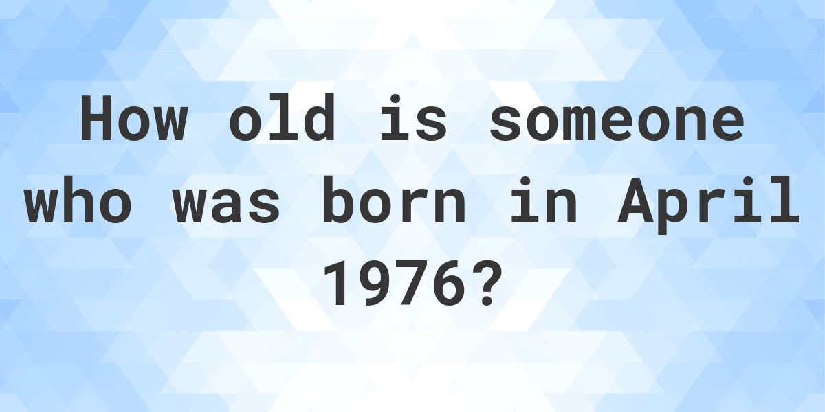 Age Calculator - How Old Am I If Born in April 1976 - Calculatio