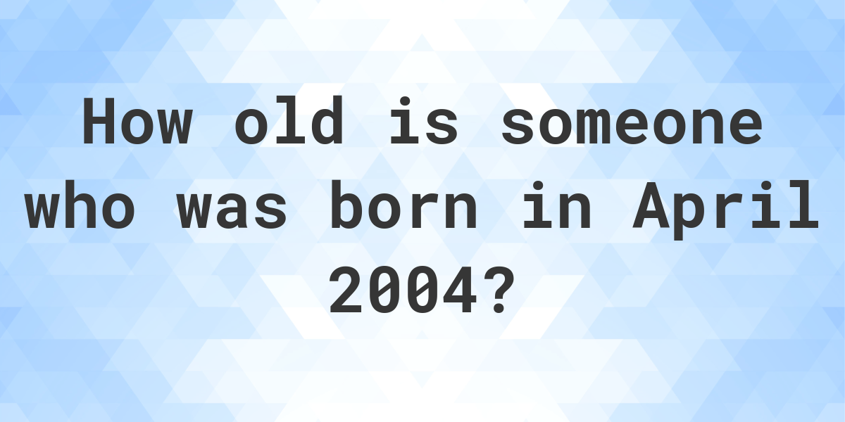 Age Calculator - How Old Am I If Born in April 2004 - Calculatio