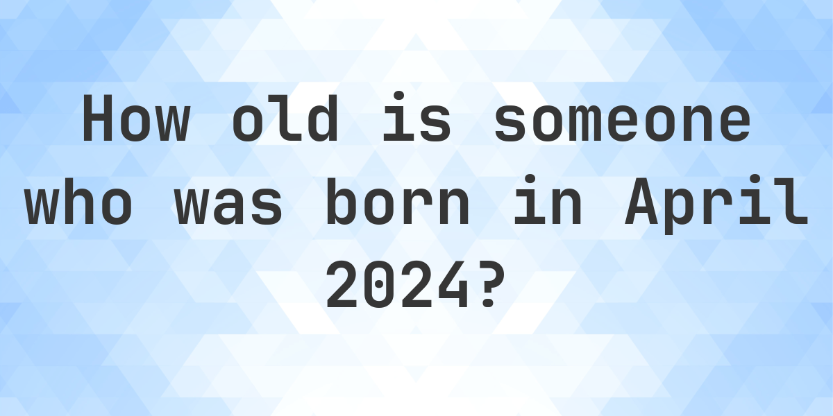 Age Calculator - How Old Am I If Born in April 2024 - Calculatio