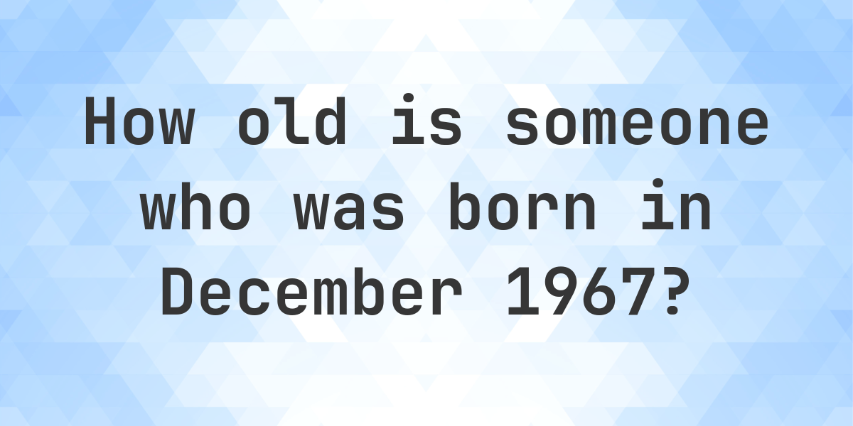 Age Calculator - How Old Am I If Born in December 1967 - Calculatio