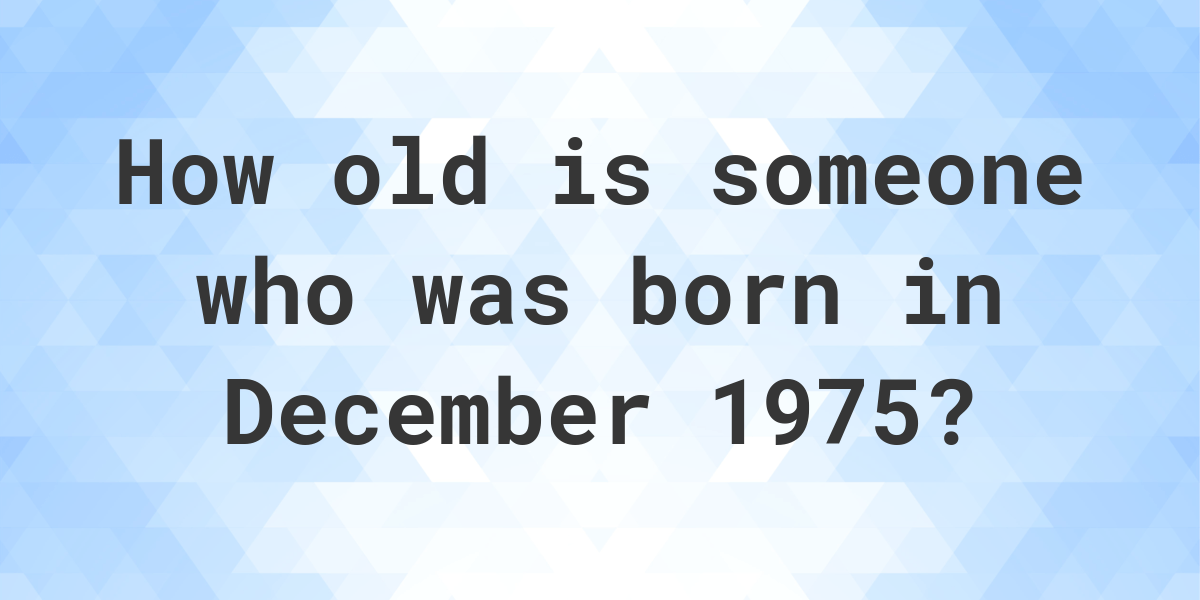 Age Calculator - How Old Am I If Born in December 1975 - Calculatio