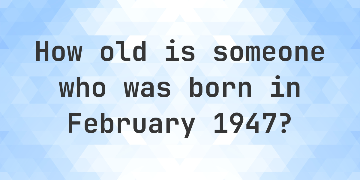Age Calculator - How Old Am I If Born in February 1947 - Calculatio