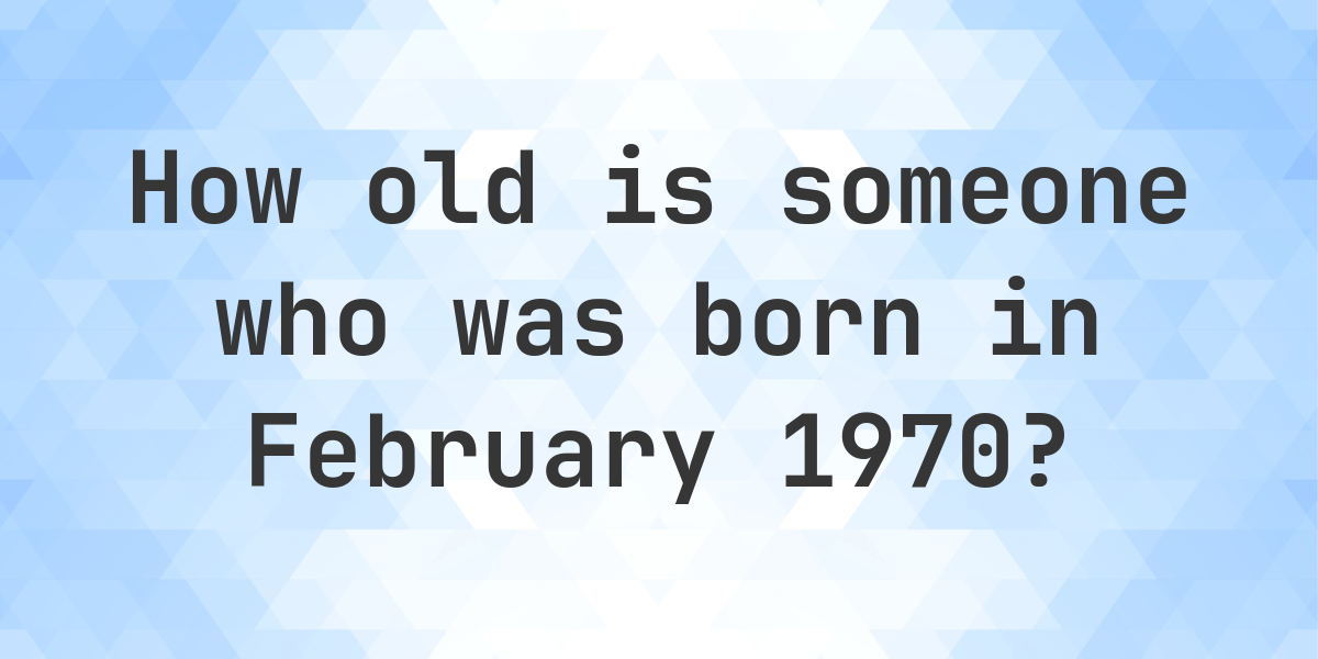 Age Calculator - How Old Am I If Born in February 1970 - Calculatio