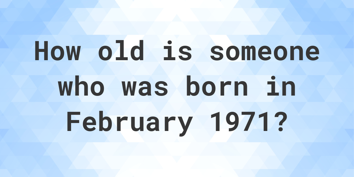 Age Calculator - How Old Am I If Born in February 1971 - Calculatio