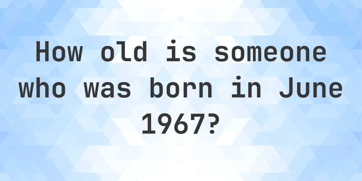 Age Calculator - How Old Am I If Born in June 1967 - Calculatio