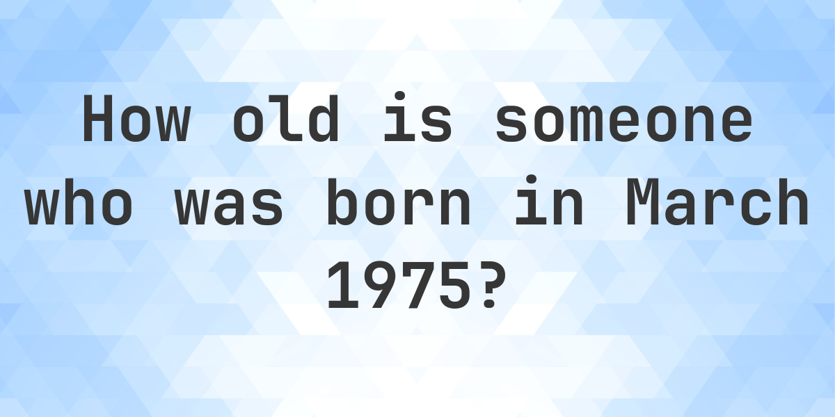 Age Calculator - How Old Am I If Born in March 1975 - Calculatio