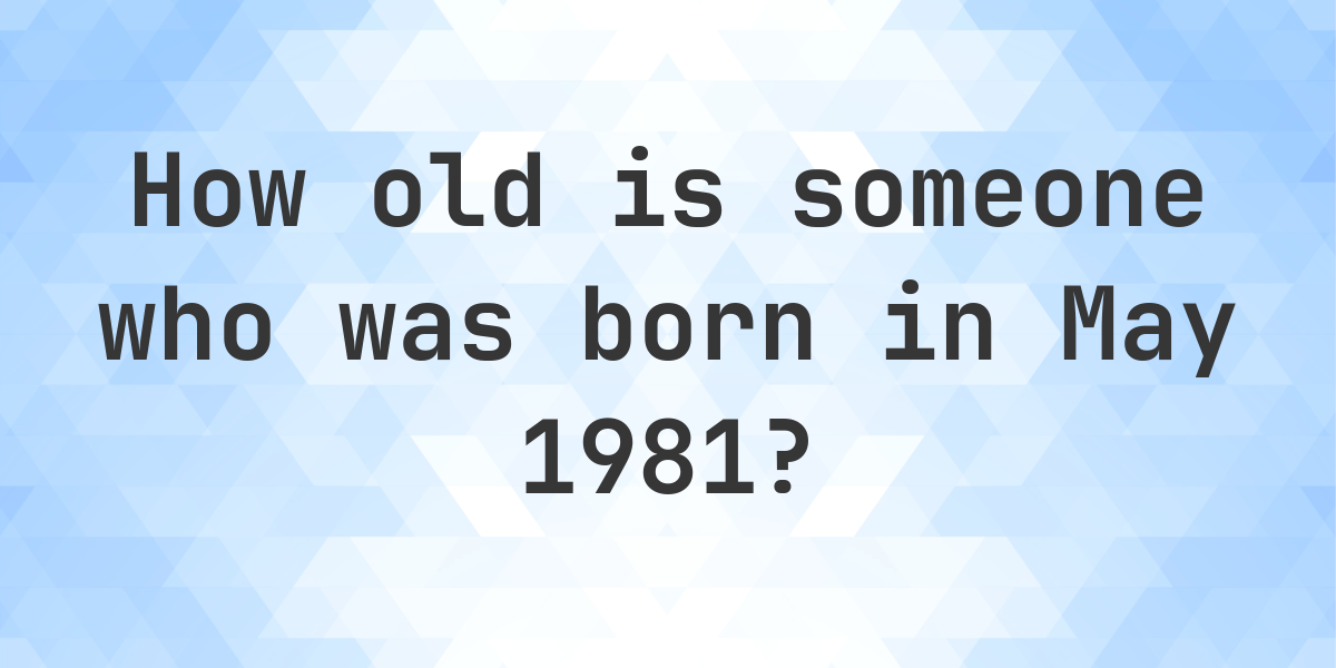 Age Calculator - How Old Am I If Born in May 1981 - Calculatio